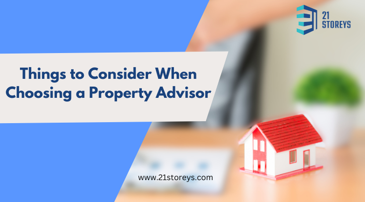 Things to Consider When Choosing a Property Advisor - 21storeys